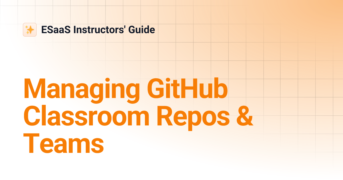 Managing GitHub Classroom Repos & Teams | ESaaS Instructors' Guide